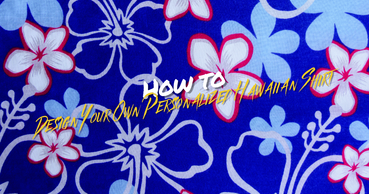 How to Design Your Own Personalized Hawaiian Shirt? - Custom Aloha Shirts